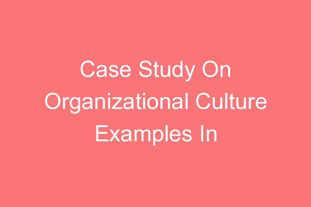 Case Study On Organizational Culture Examples In Companies